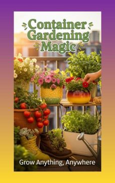 CONTAINER GARDENING MAGIC : GROW ANYTHING, ANYWHERE | Casa del Libro