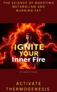 IGNITE YOUR INNER FIRE: UNLOCK YOUR METABOLISM, BURN FAT 24/7, AND BUILD A LEAN POWERFUL BODY ...