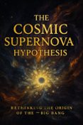 THE COSMIC SUPERNOVA HYPOTHESIS - RETHINKING THE ORIGIN OF THE BIG BANG ...