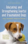 EDUCATING AND STRENGTHENING FEARFUL AND TRAUMATIZED DOGS: - DOG ...